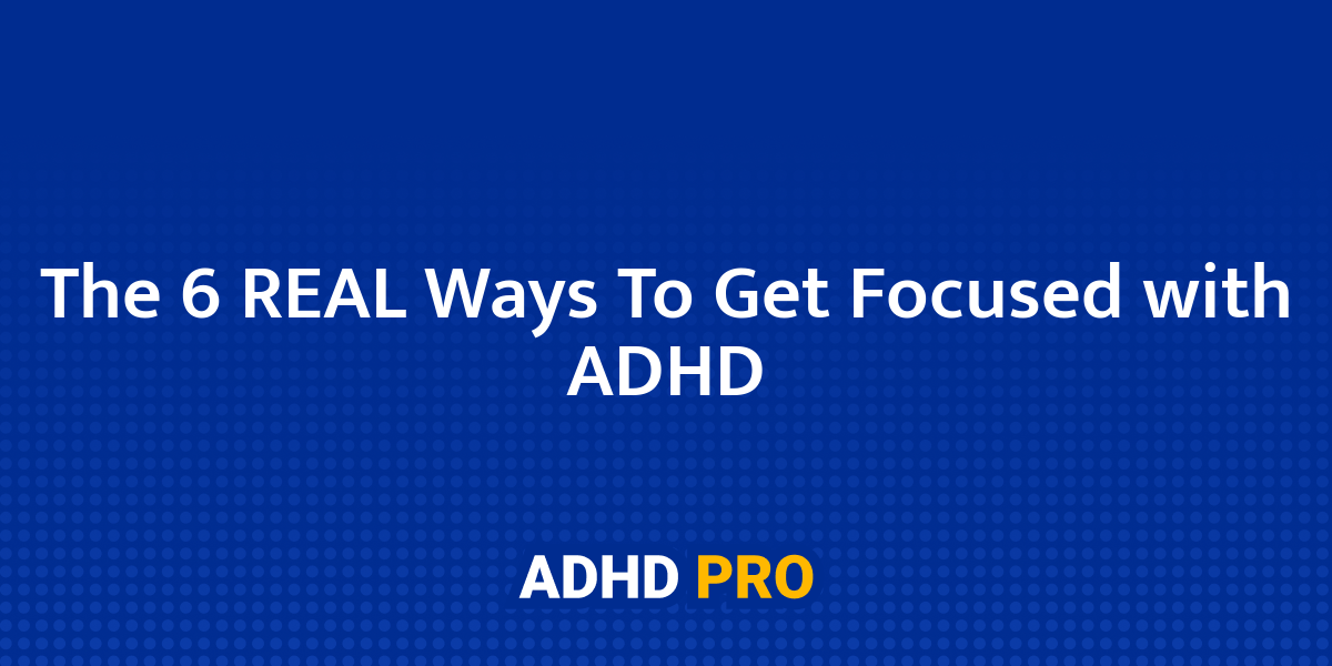 The 6 REAL Ways To Get Focused with ADHD